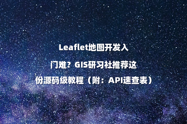 Leaflet地图开发入门难？GIS研习社推荐这份源码级教程（附：API速查表）-GIS研习社