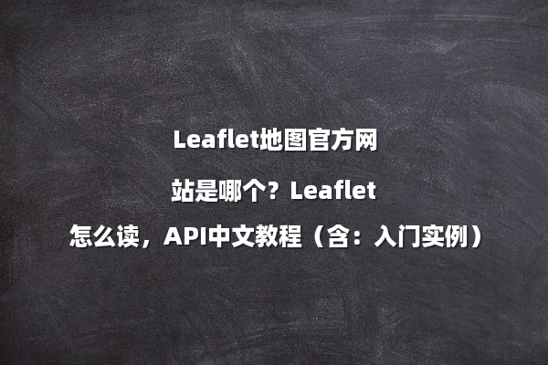 Leaflet地图官方网站是哪个？Leaflet怎么读，API中文教程（含：入门实例）-GIS研习社